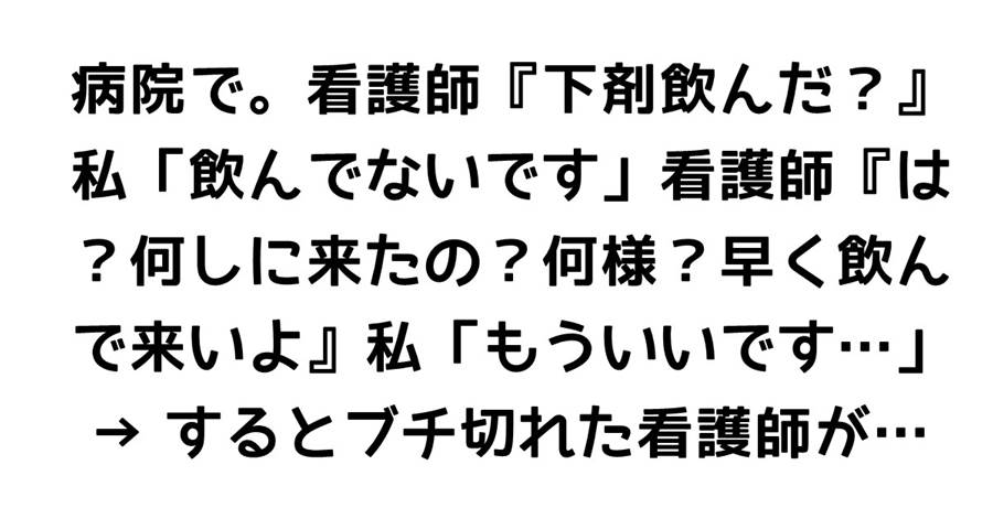 病院で。看護師『下剤飲んだ?』私「飲んでないです」看護師『は?何しに来たの?何様?早く飲んで来いよ』私「もういいです…」 → するとブチ切れた